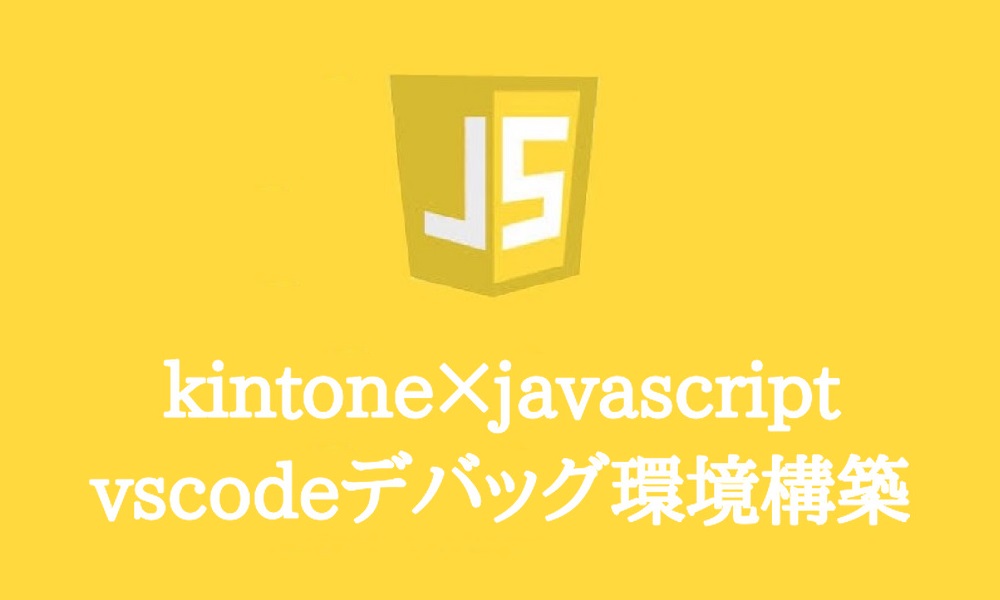 kintone×js vscodeデバッグ環境構築(JavaScript) | ゆーしゃんの業務改善ツール紹介